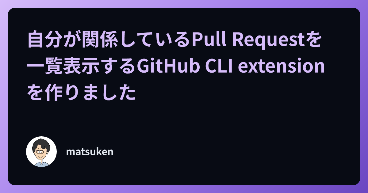 自分が関係しているPull Requestを一覧表示するGitHub CLI extensionを作りました | kentarom's blog